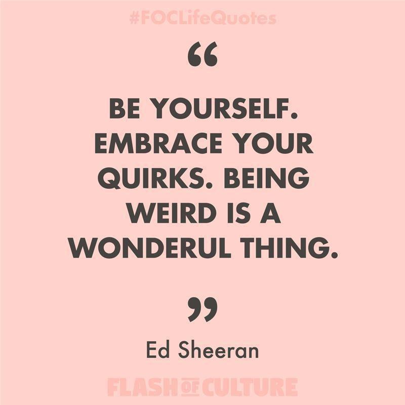 Be yourself. Embrace your quirks. Being weird is a wonderful thing ...